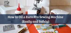 How to Oil a Euro Pro Sewing Machine (Easily and Safely)