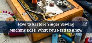 How to Restore Singer Sewing Machine Base: What You Need to Know