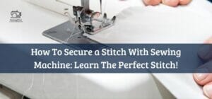How To Secure a Stitch With Sewing Machine: Learn The Perfect Stitch!